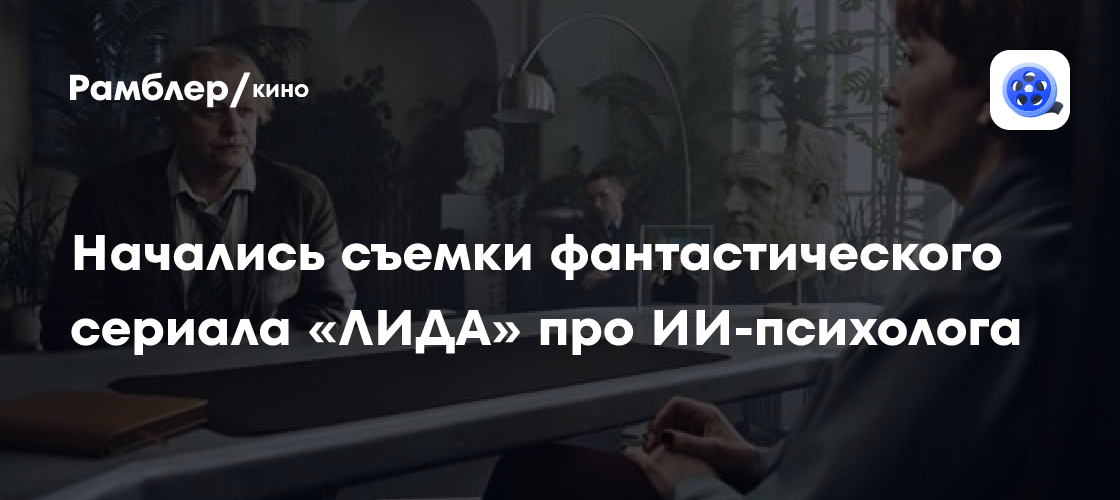 Начались съёмки фантастического сериала «ЛИДА» про ИИ-психолога в ...