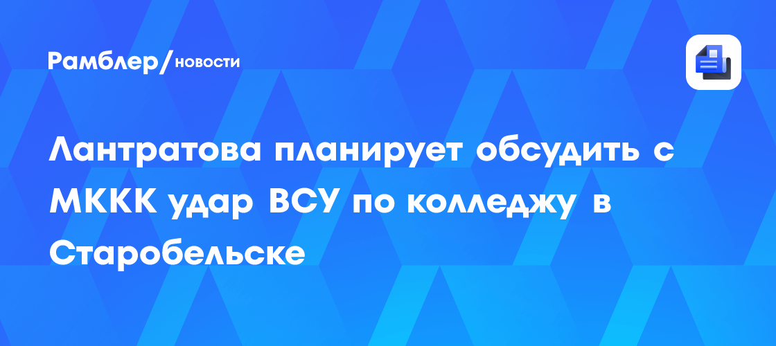 Лантратова планирует обсудить с МККК удар ВСУ по колледжу в ...