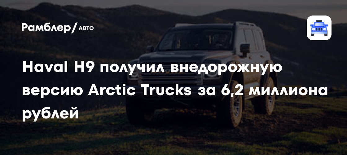 Haval H9 получил внедорожную версию Arctic Trucks за 6,2 миллиона ...