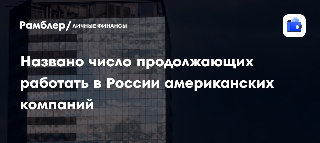 Названо число продолжающих работать в России американских компаний ...