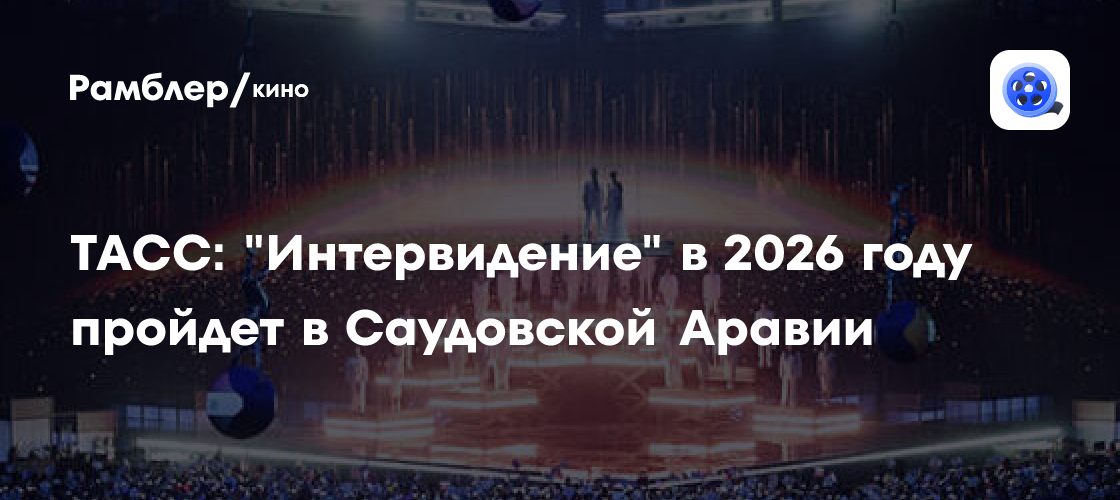 ТАСС: "Интервидение" в 2026 году пройдет в Саудовской Аравии - Рамблер/кино