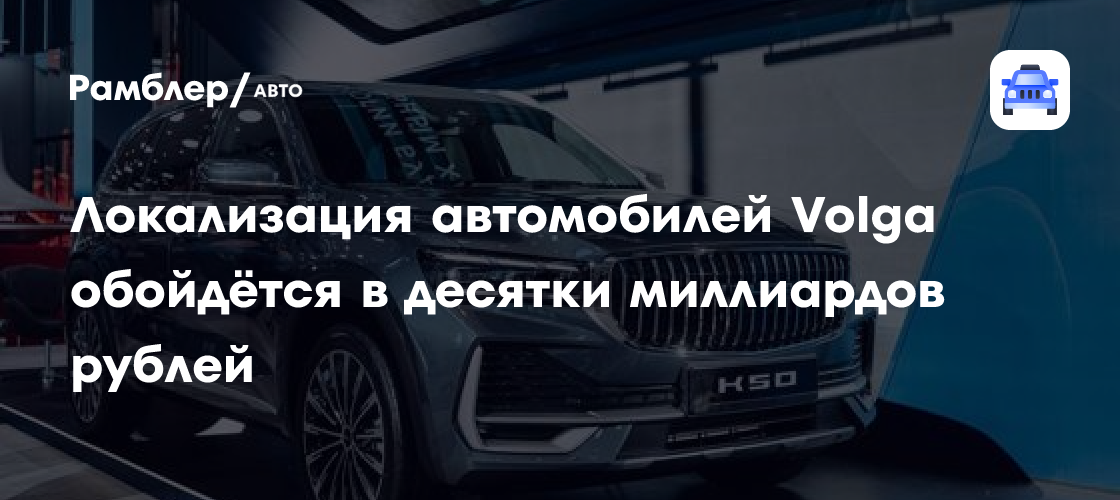 Локализация автомобилей Volga обойдётся в десятки миллиардов рублей ...