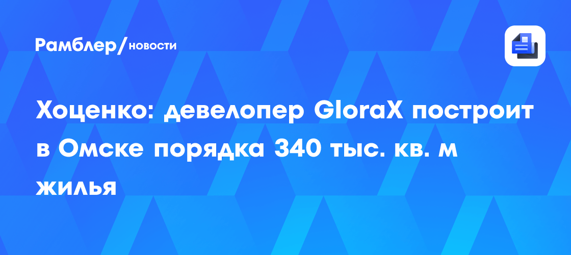 Хоценко: девелопер GloraX построит в Омске порядка 340 тыс. кв. м жилья ...
