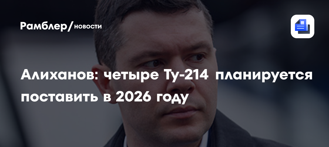 Алиханов: четыре Ту-214 планируется поставить в 2026 году - Рамблер/новости