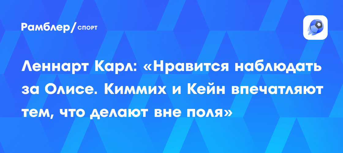 Леннарт Карл: «Нравится наблюдать за Олисе. Киммих и Кейн впечатляют ...