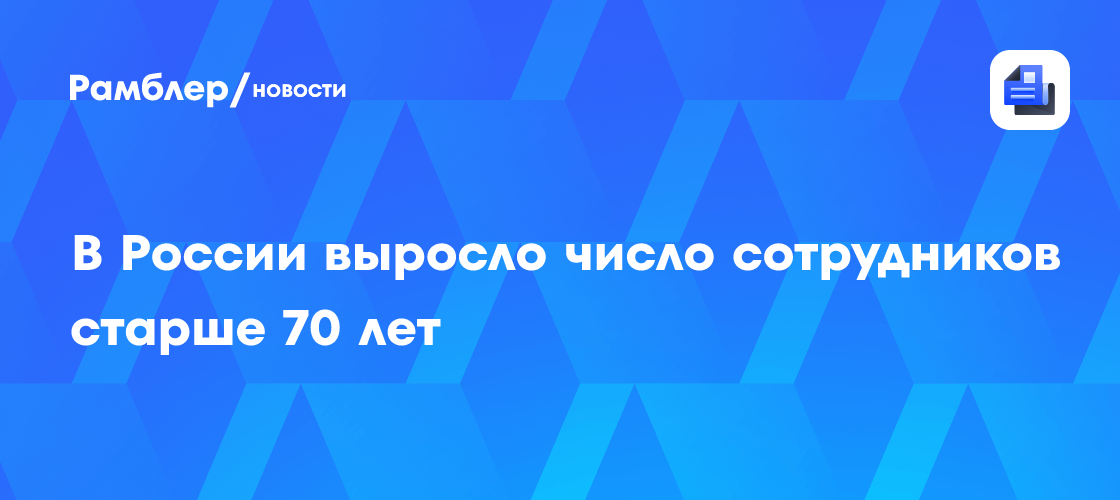 В России выросло число сотрудников старше 70 лет - Рамблер/новости