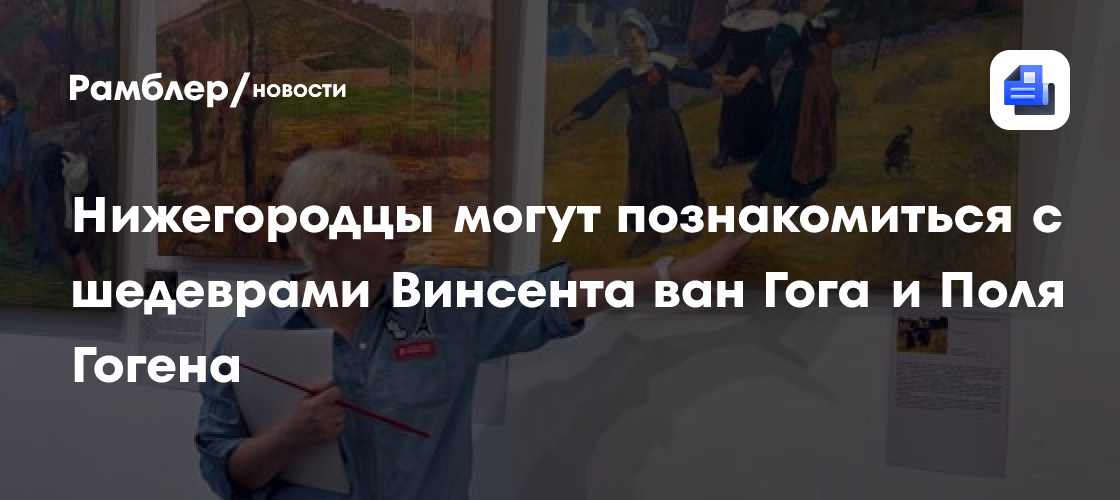 Нижегородцы могут познакомиться с шедеврами Винсента ван Гога и Поля ...