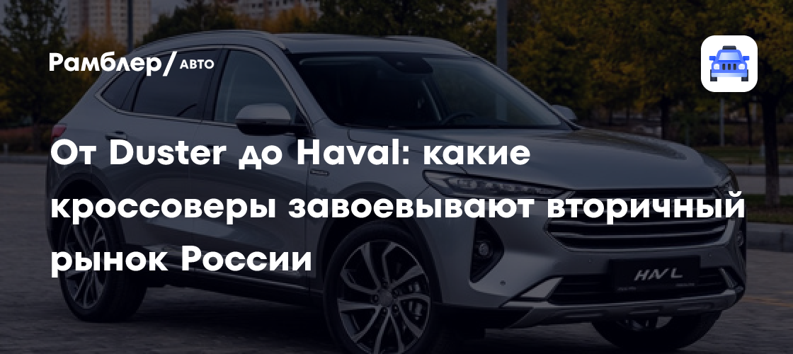 От Duster до Haval: какие кроссоверы завоевывают вторичный рынок России ...