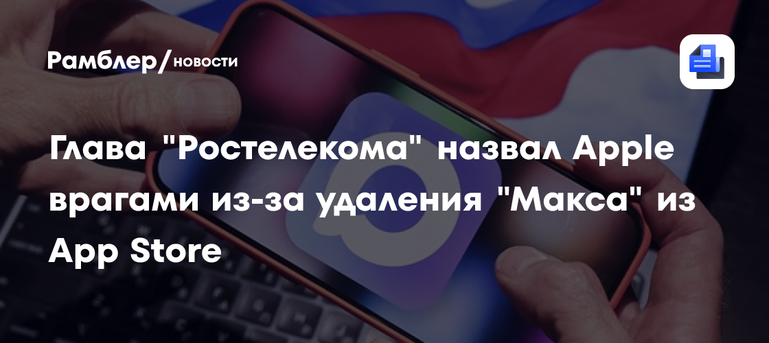 "Это враги". Глава "Ростелекома" отреагировал на удаление "Макса" из ...