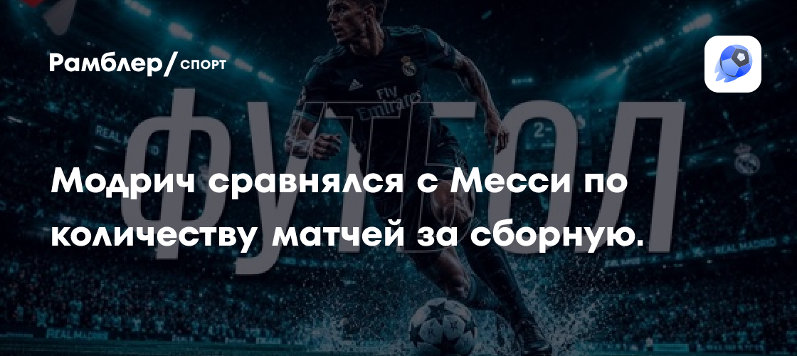 Модрич сравнялся с Месси по количеству матчей за сборную. - Рамблер/спорт