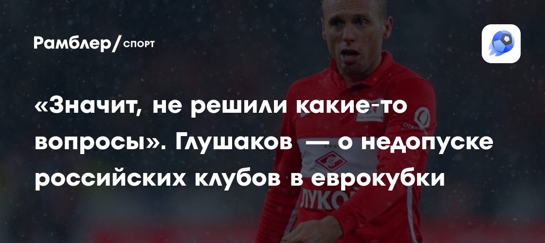 Глушаков — о недопуске российских клубов в еврокубки: «Значит, не ...