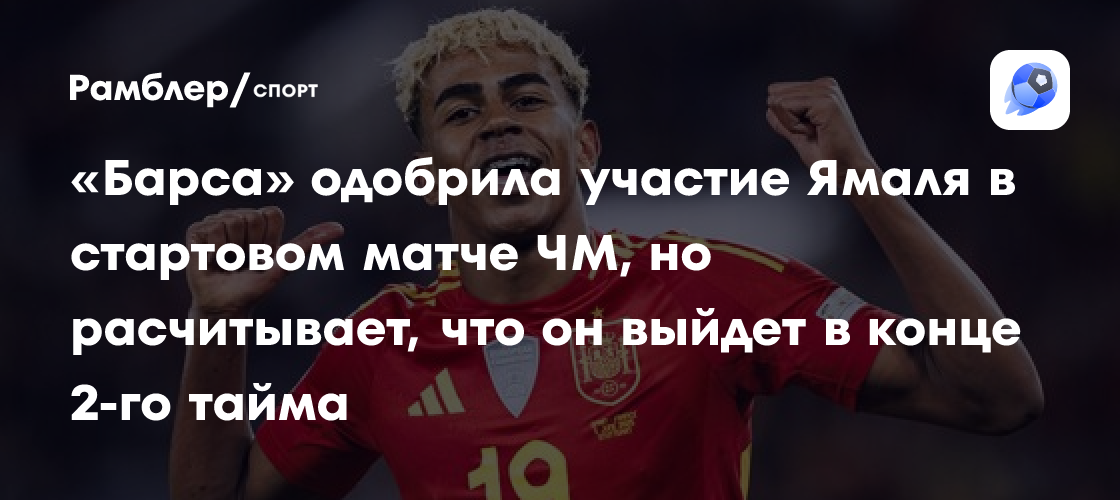 «Барса» одобрила участие Ямаля в стартовом матче ЧМ, но расчитывает ...