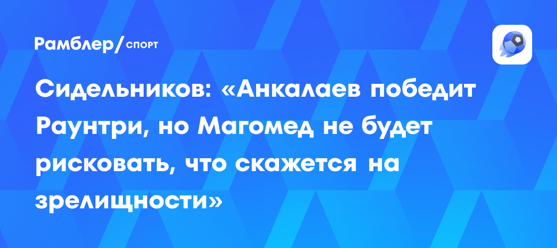 Сидельников: «Анкалаев победит Раунтри, но Магомед не будет рисковать ...