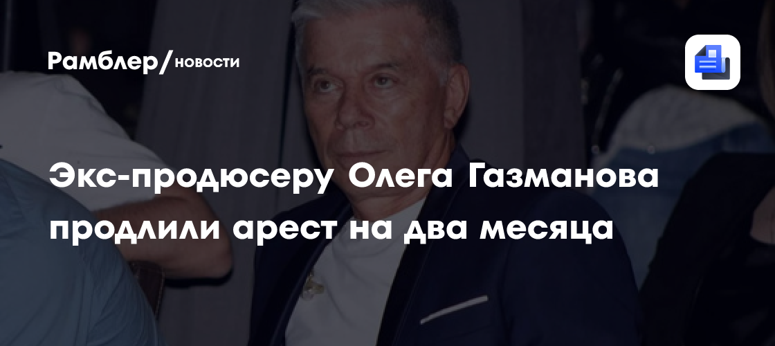 Экс-продюсеру Олега Газманова продлили арест на два месяца - Рамблер ...