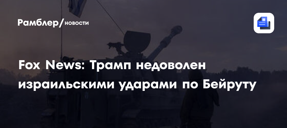 Fox News: Трамп недоволен израильскими ударами по Бейруту - Рамблер/новости