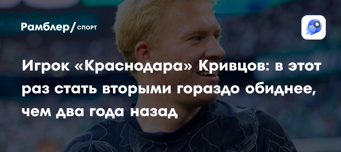 Игрок «Краснодара» Кривцов: в этот раз стать вторыми гораздо обиднее ...
