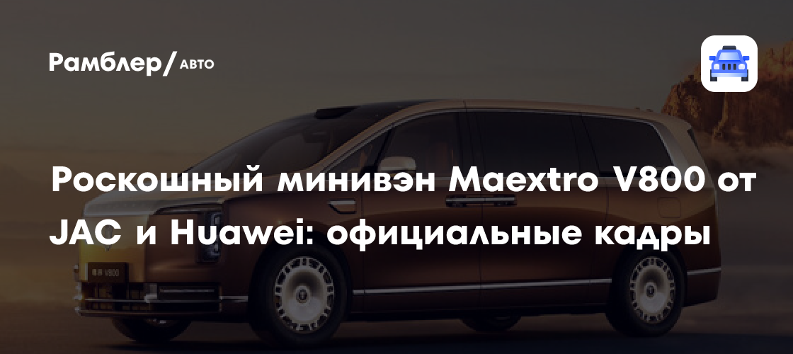 Роскошный минивэн Maextro V800 от JAC и Huawei: официальные кадры ...