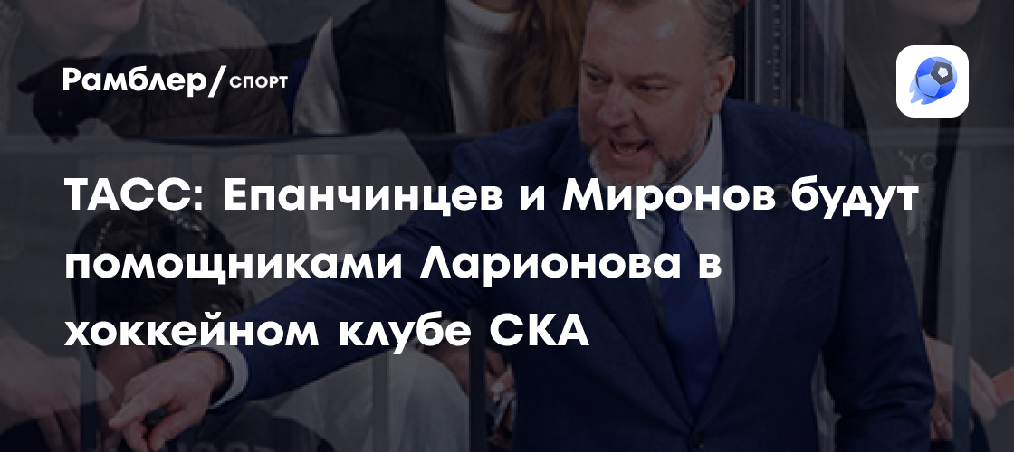ТАСС: Епанчинцев и Миронов будут помощниками Ларионова в хоккейном ...