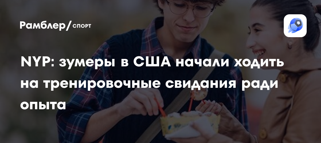 NYP: зумеры в США начали ходить на тренировочные свидания ради опыта ...