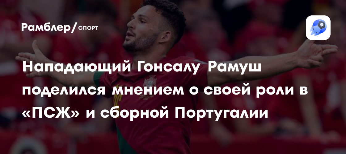 Нападающий Гонсалу Рамуш поделился мнением о своей роли в «ПСЖ» и ...