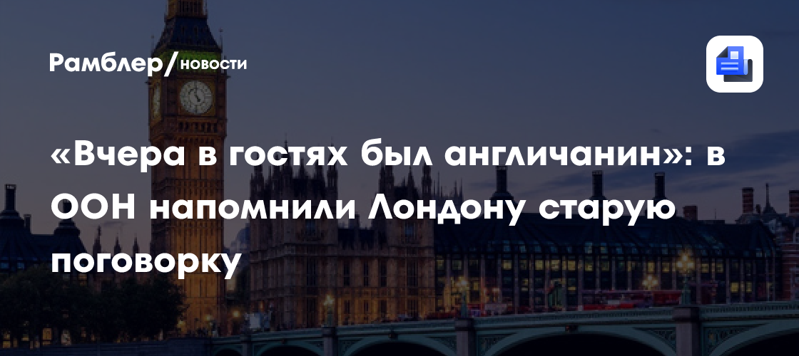 «Вчера в гостях был англичанин»: в ООН напомнили Лондону старую ...
