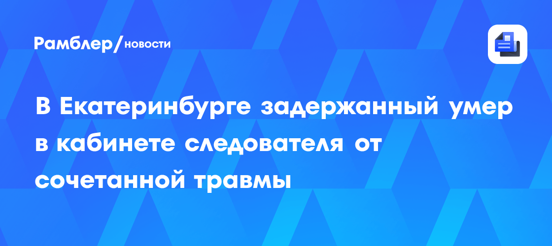 В Екатеринбурге задержанный умер в кабинете следователя от сочетанной ...
