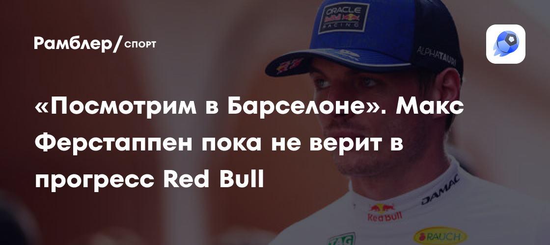 «Посмотрим в Барселоне». Макс Ферстаппен пока не верит в прогресс Red ...
