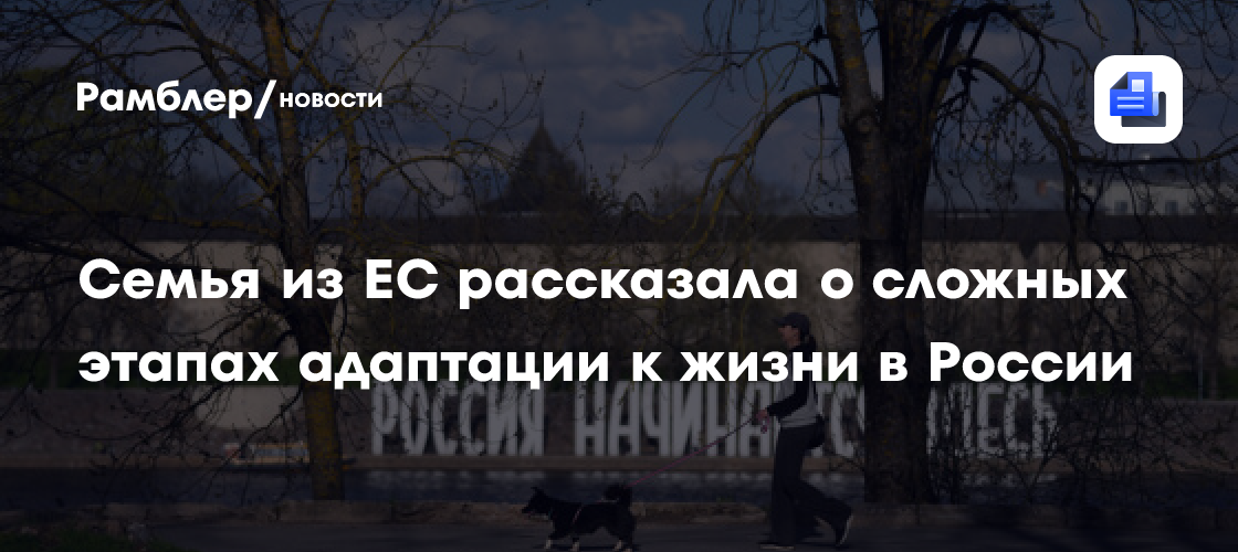 Семья из ЕС рассказала о сложных этапах адаптации к жизни в России ...