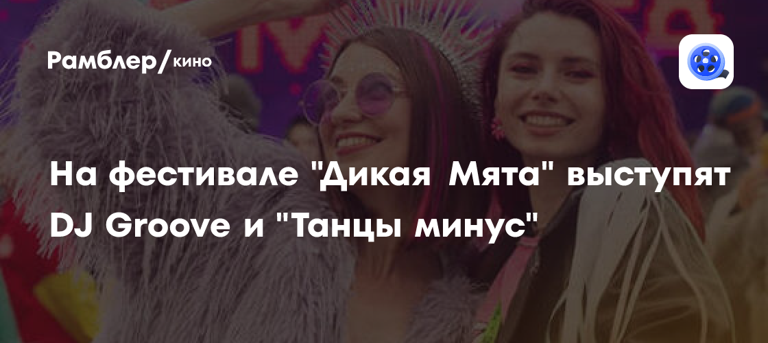 На фестивале "Дикая Мята" выступят DJ Groove и "Танцы минус" - Рамблер/кино