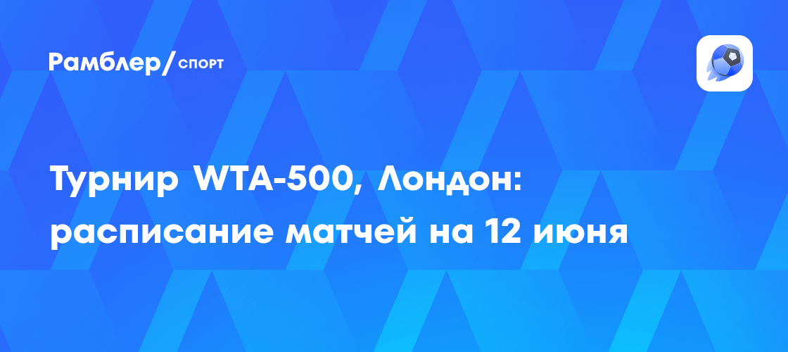 Турнир WTA-500, Лондон: расписание матчей на 12 июня - Рамблер/спорт