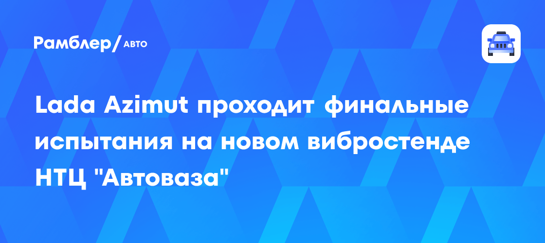 Lada Azimut проходит финальные испытания на новом вибростенде НТЦ ...