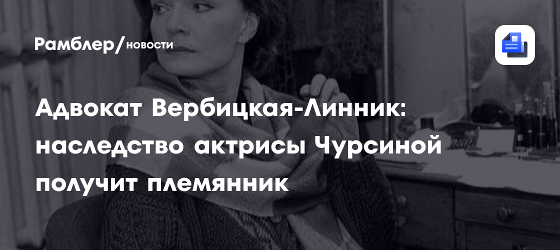 Адвокат Вербицкая-Линник: наследство актрисы Чурсиной получит племянник ...