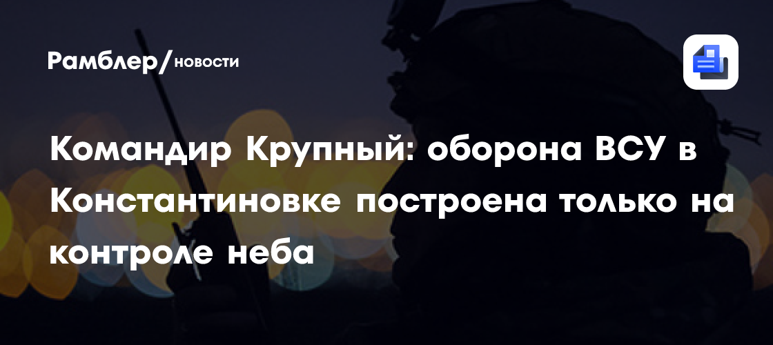 Командир Крупный: оборона ВСУ в Константиновке построена только на ...