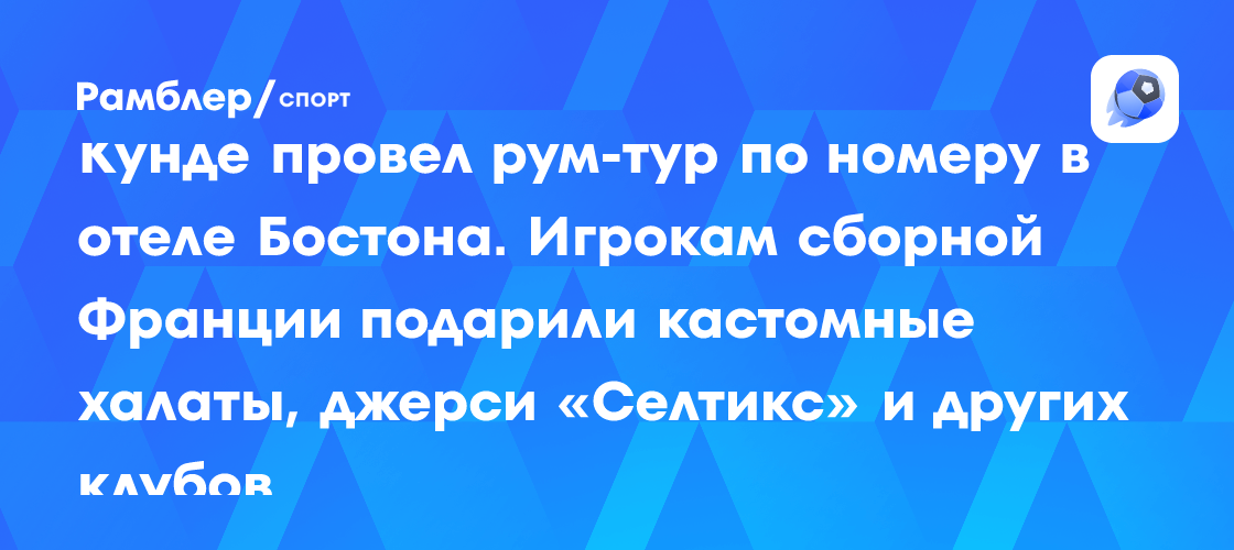 Кунде провел рум-тур по номеру в отеле Бостона. Игрокам сборной Франции ...
