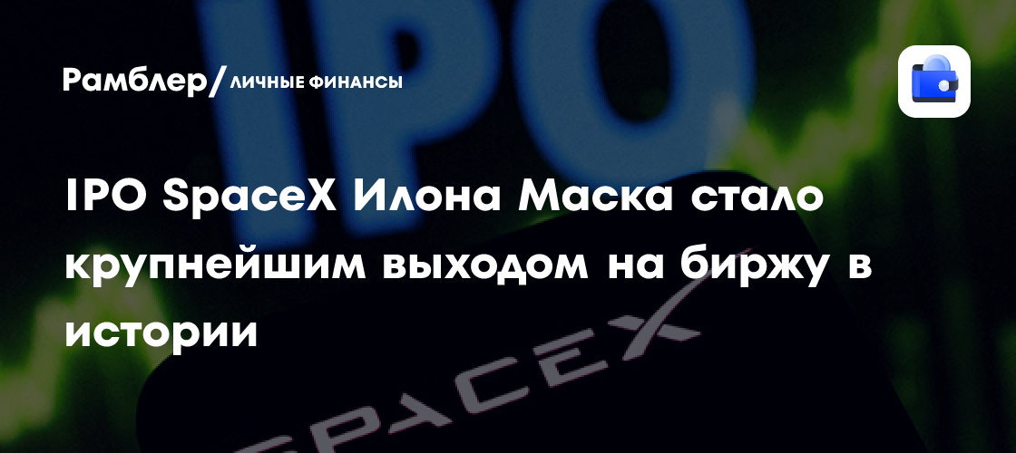 IPO SpaceX Илона Маска стало крупнейшим выходом на биржу в истории ...