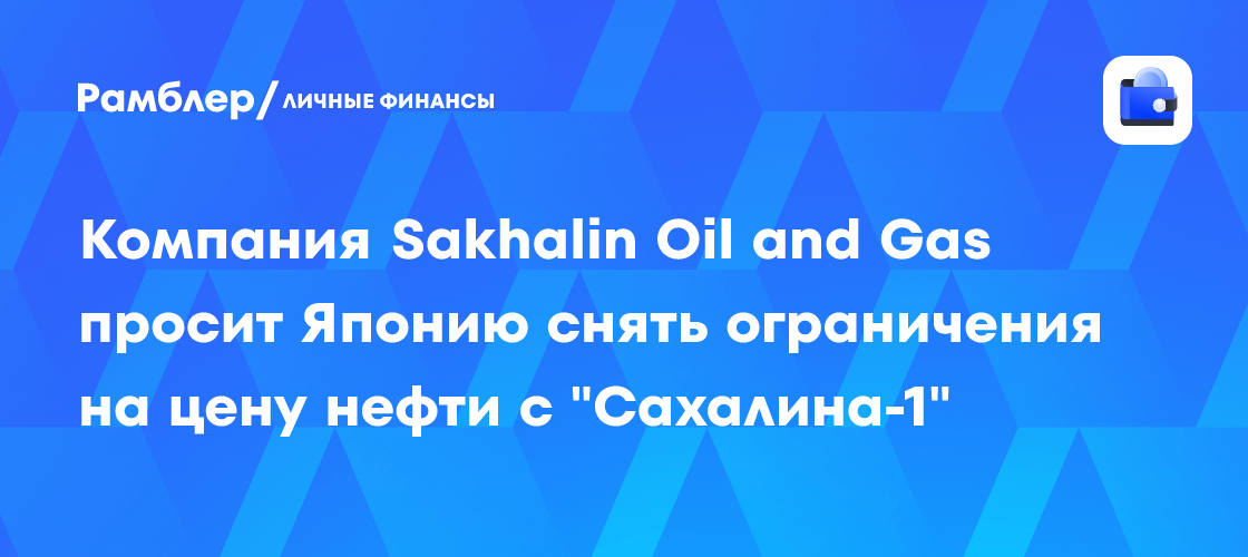 Компания Sakhalin Oil and Gas просит Японию снять ограничения на цену ...
