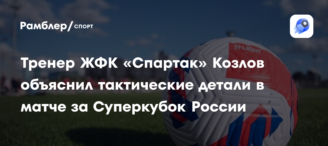 Тренер ЖФК «Спартак» Козлов объяснил тактические детали в матче за ...