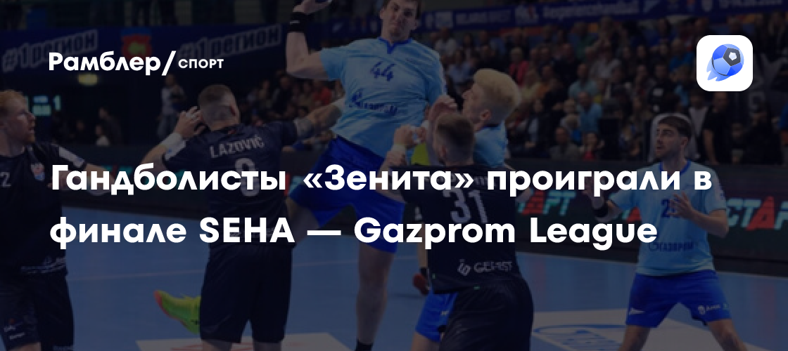 Гандболисты «Зенита» стали финалистами SEHA – Gazprom League - Рамблер ...