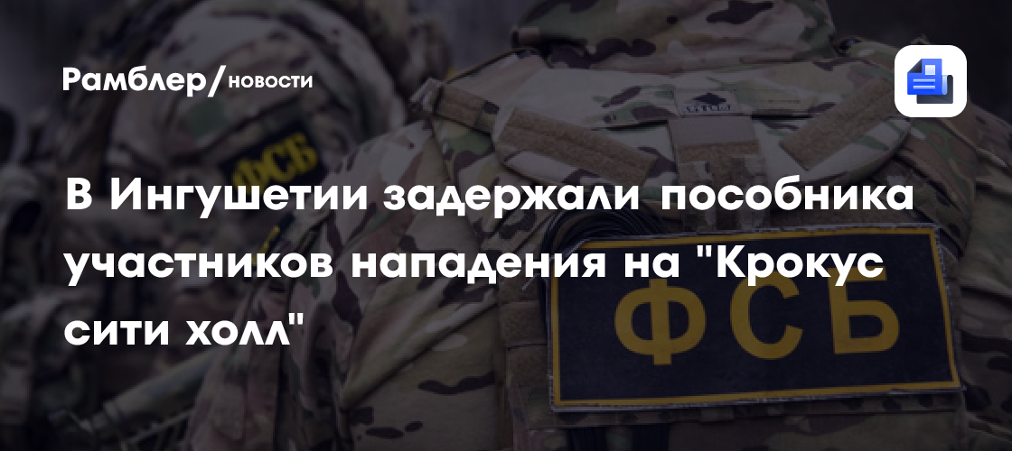 В Ингушетии задержали пособника участников нападения на "Крокус сити ...