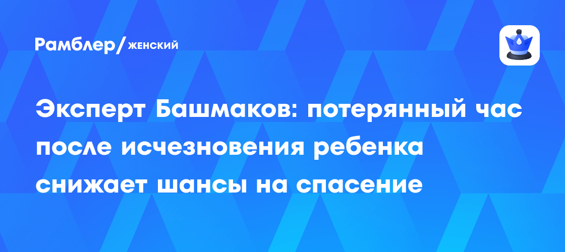 Эксперт Башмаков: потерянный час после исчезновения ребенка снижает ...