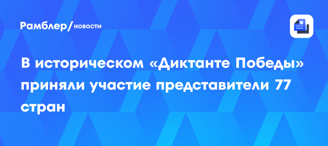 В историческом «Диктанте Победы» приняли участие представители 77 стран ...