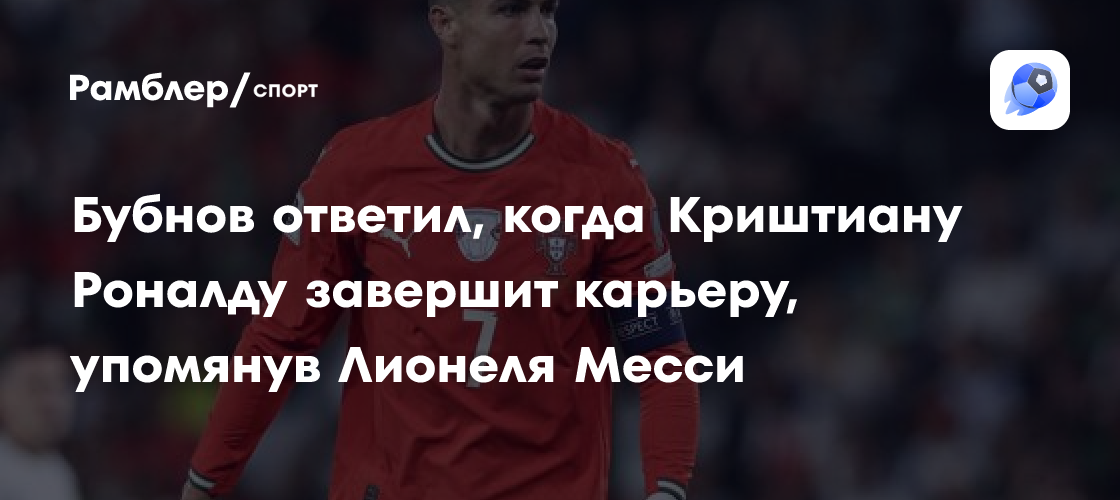 Бубнов ответил, когда Криштиану Роналду завершит карьеру, упомянув ...