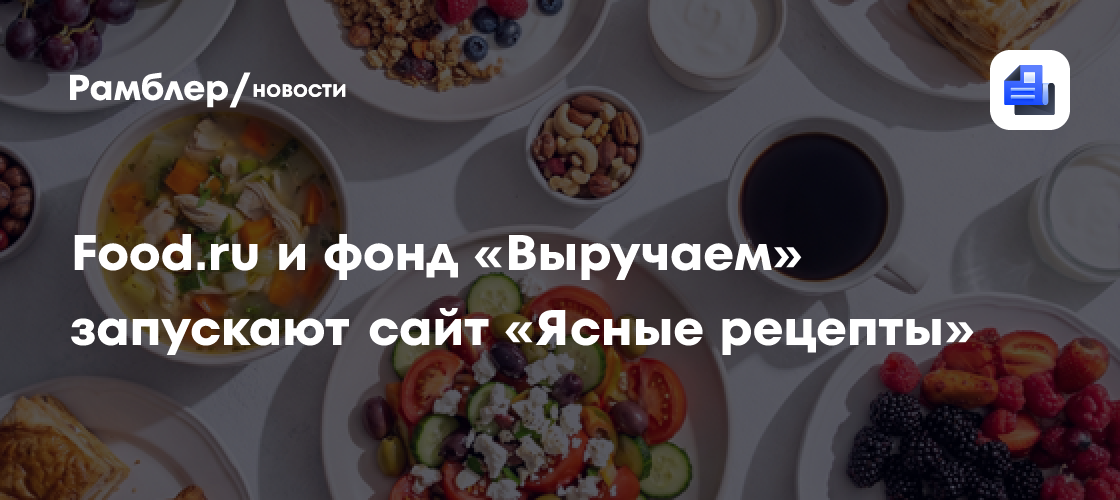 Food.ru и фонд «Выручаем» запускают сайт «Ясные рецепты» - Рамблер/новости