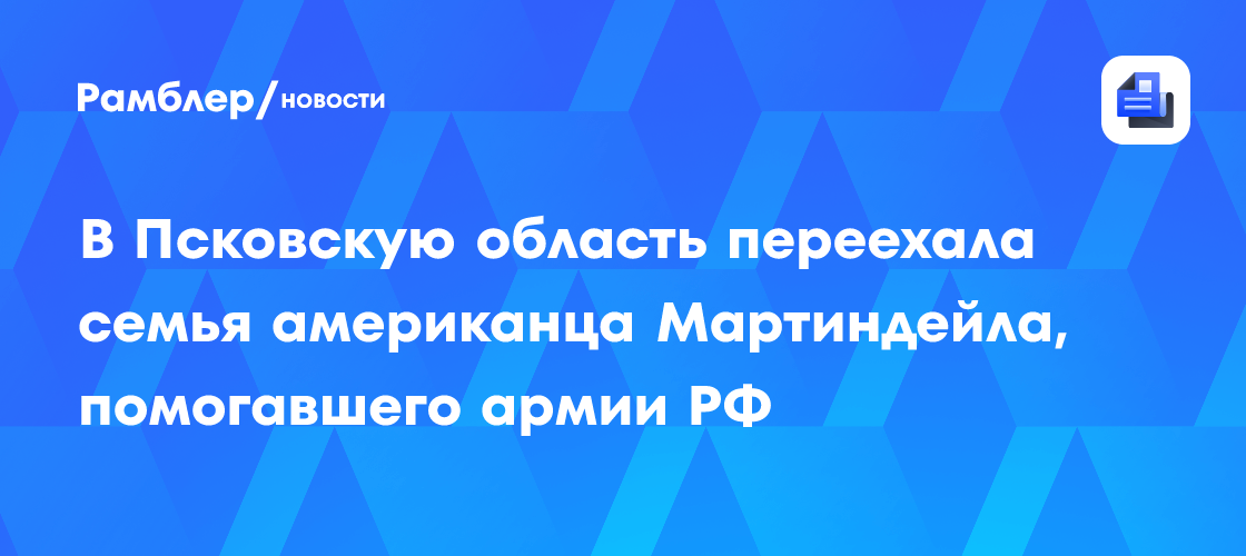 В Псковскую область переехала семья американца Мартиндейла, помогавшего ...