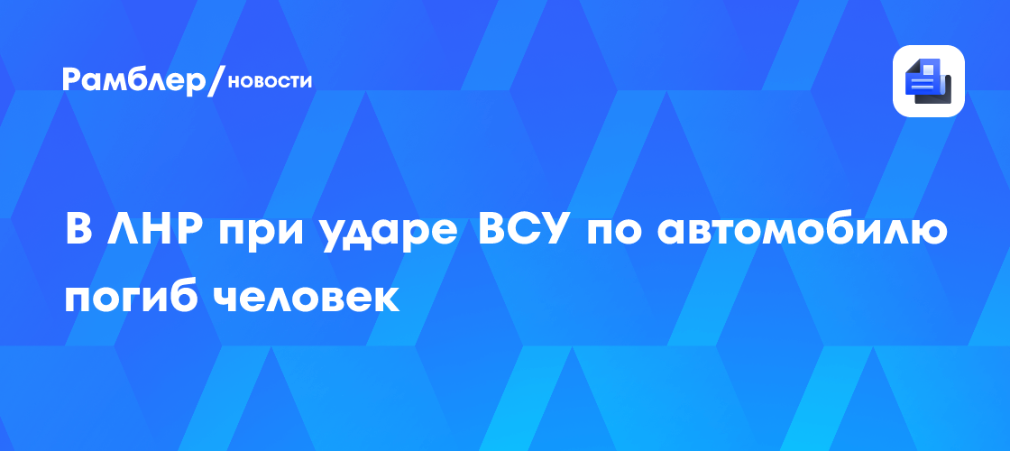 В ЛНР при ударе ВСУ по автомобилю погиб человек - Рамблер/новости
