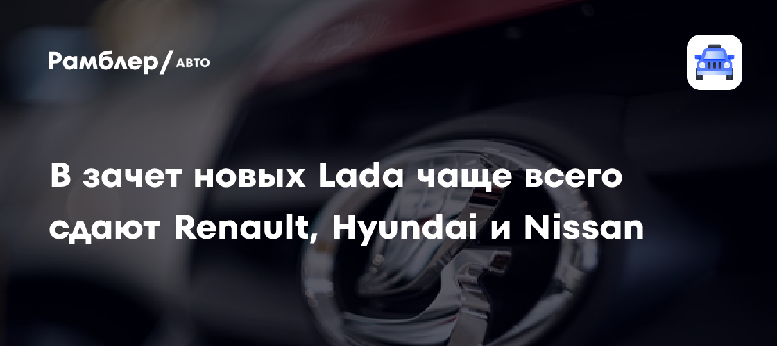 "Автостат": В зачет новых Lada чаще всего сдают Renault, Hyundai и ...