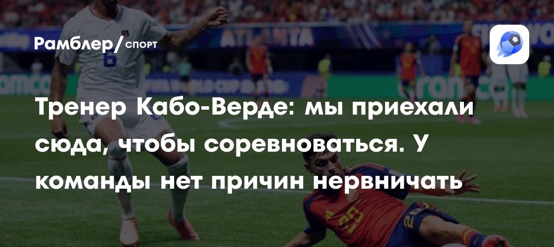 Тренер Кабо-Верде: мы приехали сюда, чтобы соревноваться. У команды нет ...
