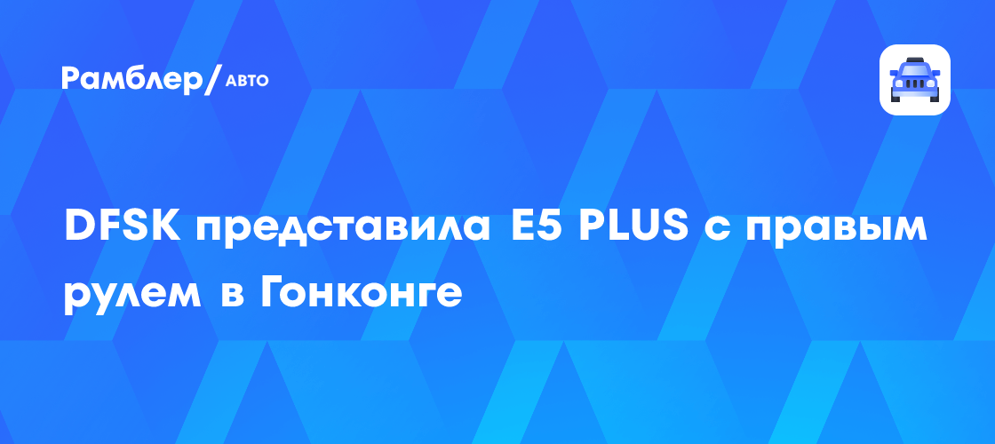 DFSK представила E5 PLUS с правым рулем в Гонконге - Рамблер/авто