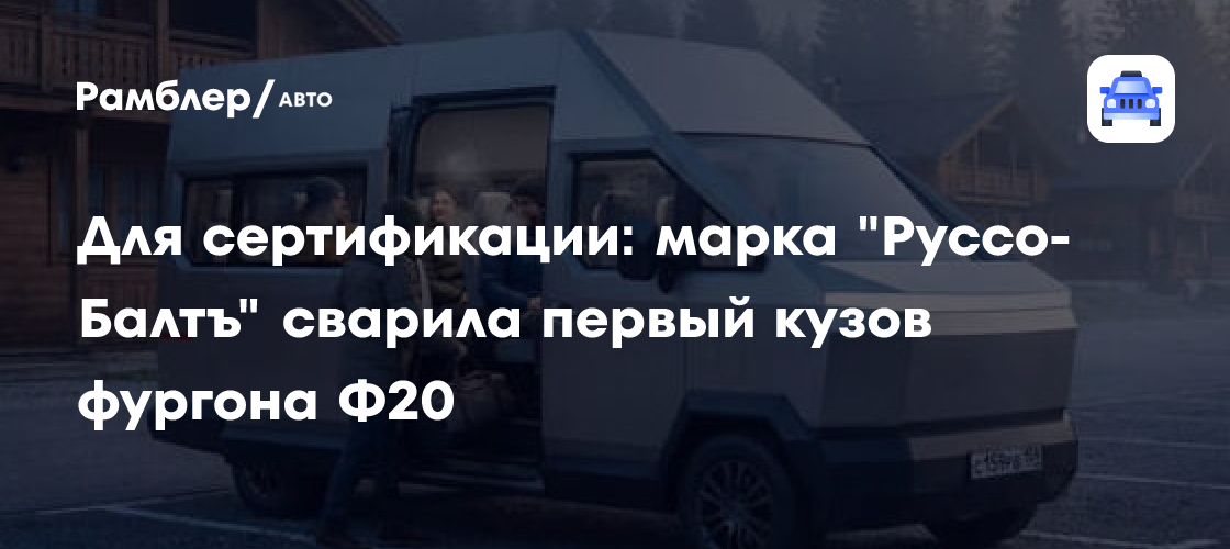 Для сертификации: марка "Руссо-Балтъ" сварила первый кузов фургона Ф20 ...