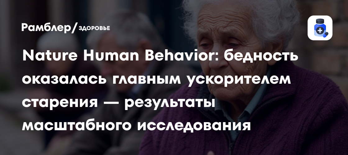 Nature Human Behavior: бедность оказалась главным ускорителем старения ...